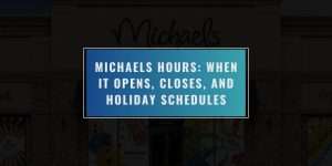 Michaels Hours: When It Opens, Closes, and Holiday Schedules